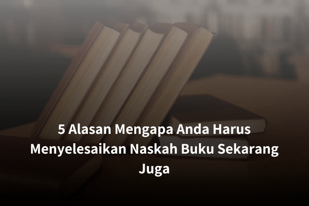 5 Alasan Mengapa Anda Harus Menyelesaikan Naskah Buku Sekarang Juga ...